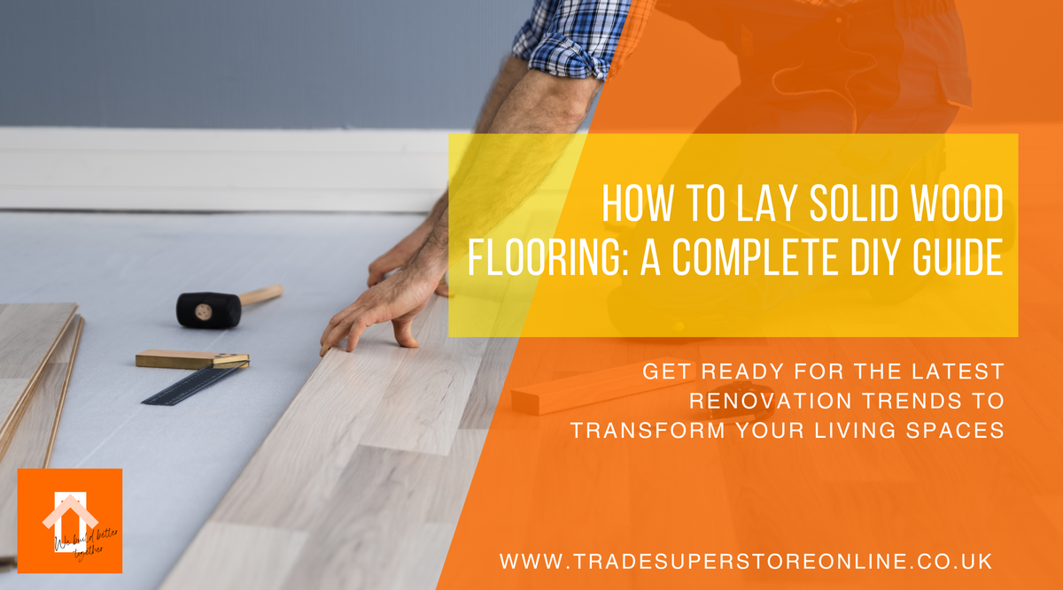 How to Lay Solid Wood Flooring: A Complete DIY Guide — Trade Superstore ...